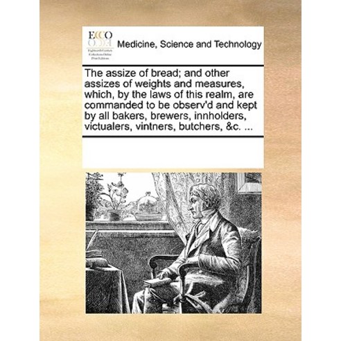 The Assize of Bread; And Other Assizes of Weights and Measures Which by ...