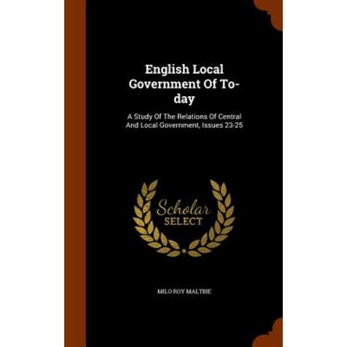English Local Government of To-Day: A Study of the Relations of Central ...