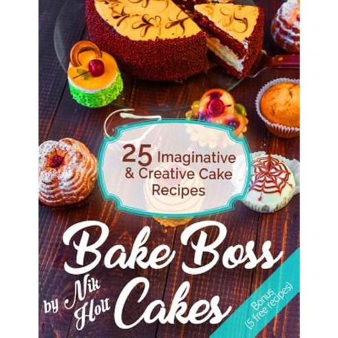Bake Boss Cakes: 25 Imaginative and Creative Cake Recipes Full Color ...