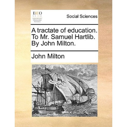 A Tractate of Education. to Mr. Samuel Hartlib. by John Milton ...