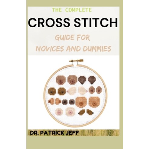 The Complete Cross Stitch Guide for Novices and Dummies: How To Master ...