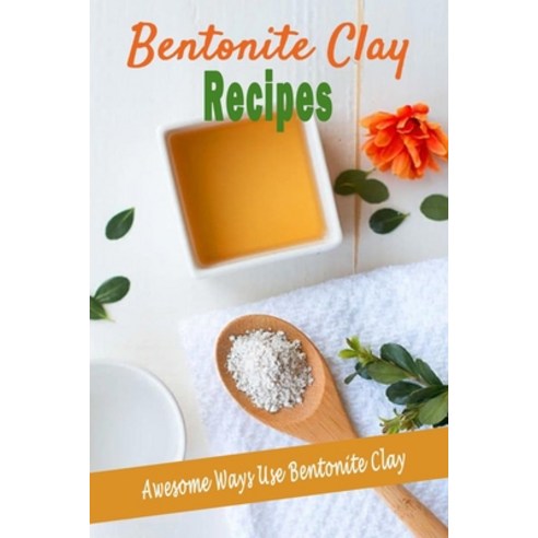 Bentonite Clay Recipes: Awesome Ways Use Bentonite Clay Paperback ...
