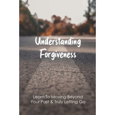 Understanding Forgiveness: Learn To Moving Beyond Your Past & Truly ...