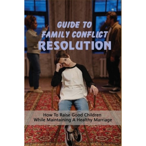 Guide To Family Conflict Resolution: How To Raise Good Children While ...