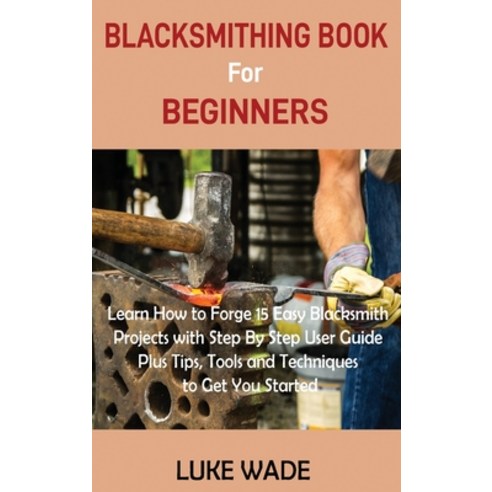 Blacksmithing Book for Beginners: Learn How to Forge 15 Easy Blacksmith Project