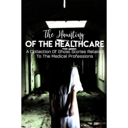 The Haunting Of The Healthcare A Collection Of Ghost Stories Related To ...