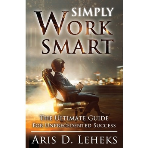 Simply Work Smart: The Ultimate Guide For Unprecedented Success ...