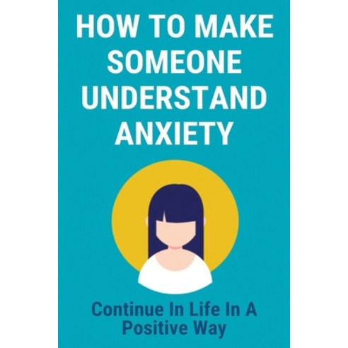 How To Make Someone Understand Anxiety: Continue In Life In A Positive ...