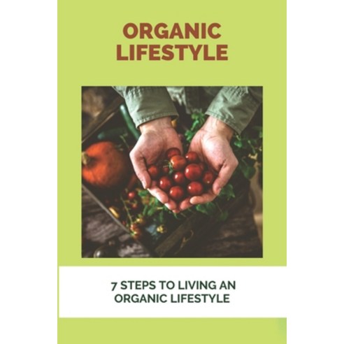 Organic Lifestyle: 7 Steps To Living An Organic Lifestyle: Organic ...