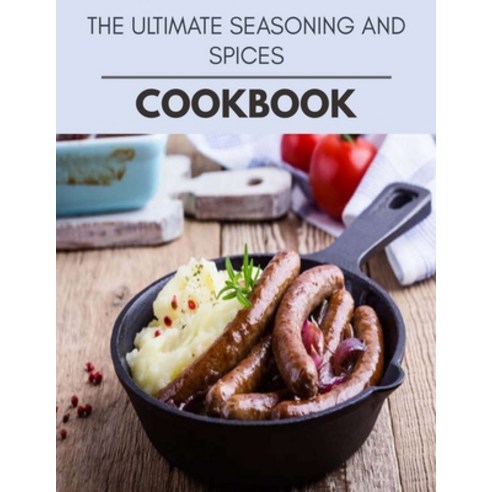 The Ultimate Seasoning And Spices Cookbook: Healthy Whole Food Recipes ...