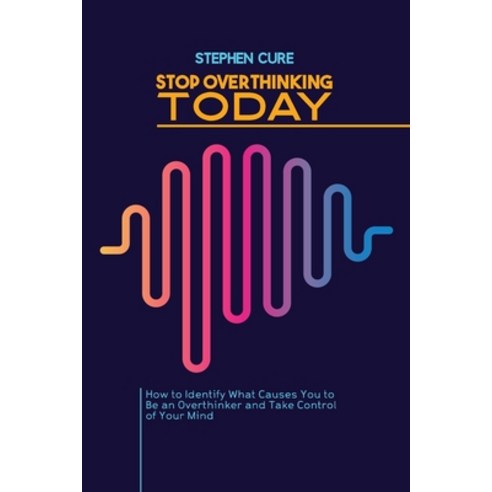 Stop Overthinking Today: How to Identify What Causes You to Be an Overthinker and Take Control ...