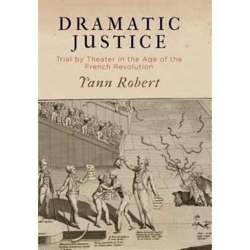 Dramatic Justice: Trial by Theater in the Age of the French Revolution ...