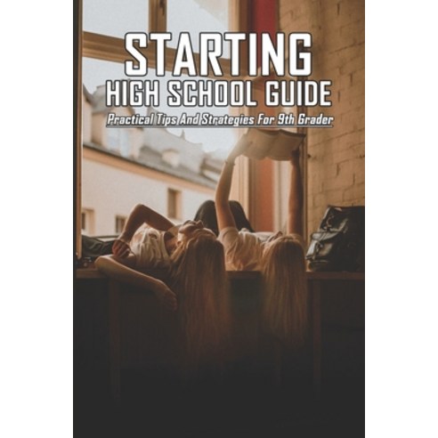 Starting High School Guide: Practical Tips And Strategies For 9th Grader: Tips