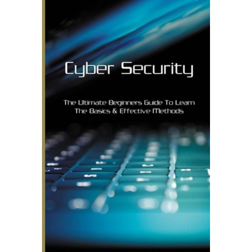 Cyber Security: The Ultimate Beginners Guide To Learn the Basics & Effective Me