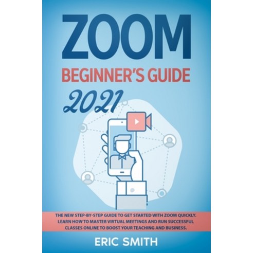 Zoom Beginner''s Guide 2021: The New Step-By-Step Guide to Get Started With Zoo