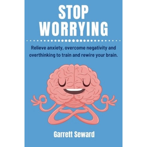 Stop Worrying: Relieve anxiety overcome negativity and overthinking to ...