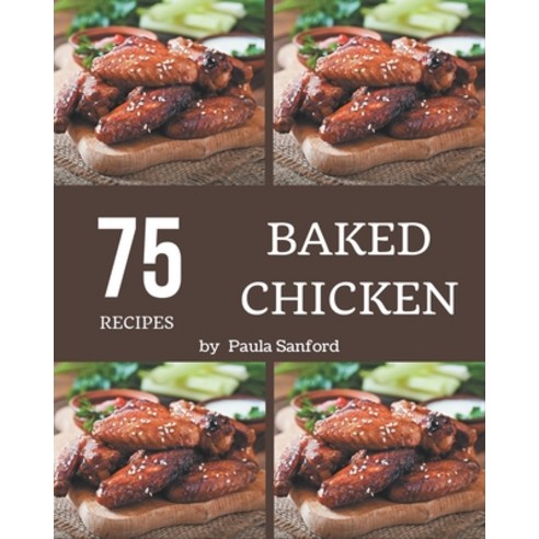 75 Baked Chicken Recipes: From The Baked Chicken Cookbook To The Table ...
