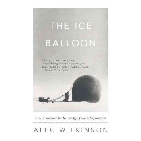 The Ice Balloon: S. A. Andree and the Heroic Age of Arctic Exploration ...