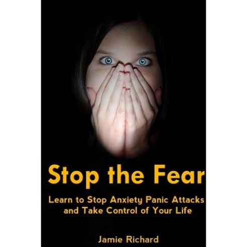 Stop the Fear: Learn to Stop Anxiety Panic Attacks and Take Control of ...