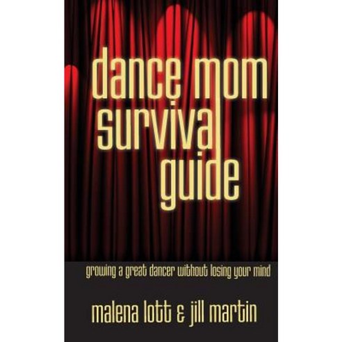 Dance Mom Survival Guide: Growing a Great Dancer Without Losing Your ...