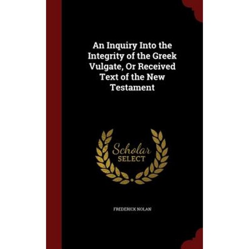 An Inquiry Into the Integrity of the Greek Vulgate or Received Text of ...