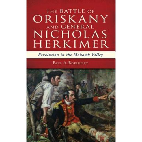 The Battle of Oriskany and General Nicholas Herkimer: Revolution in the ...