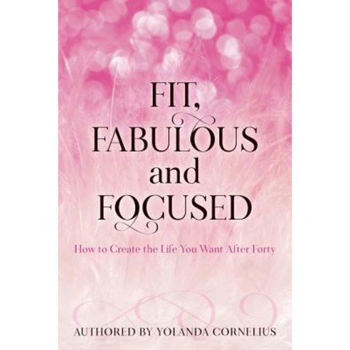 Fit Fabulous and Focused How to Create the Life You Want After Forty ...