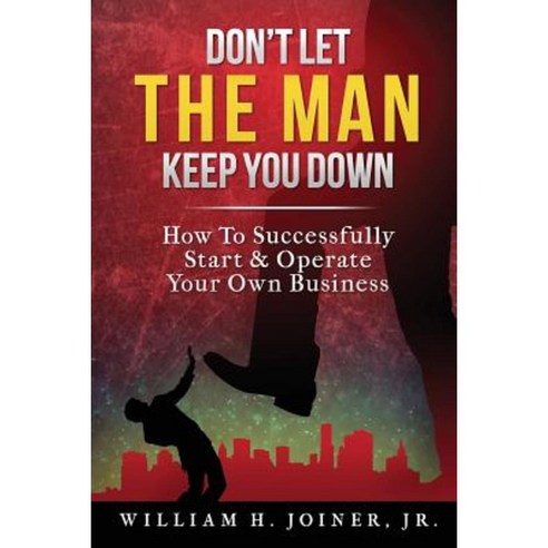 Don''t Let the Man Keep You Down: How to Start & Operate Your Own ...