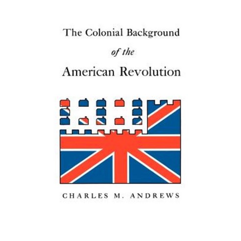 The Colonial Background of the American Revolution: Four Essays in ...