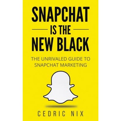 Snapchat Is the New Black: The Unrivaled Guide to Snapchat Marketing ...