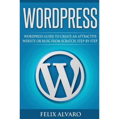 Wordpress: Step-By-Step Wordpress Guide to Create an Attractive Website or Blog