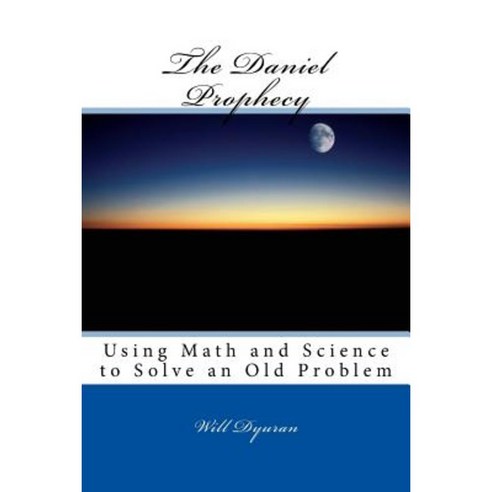 The Daniel Prophecy: Using Math and Science to Solve an Old Problem ...