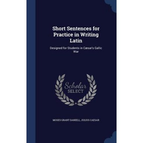 Short Sentences for Practice in Writing Latin: Designed for Students in ...