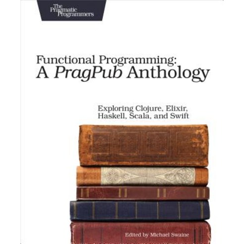 Functional Programming: A Pragpub Anthology: Exploring Clojure Elixir Haskell S