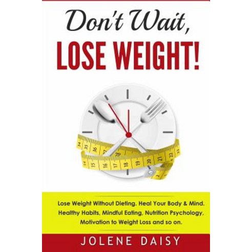 Don''t Wait Lose Weight!: Lose Weight Without Dieting. Heal Your Body ...