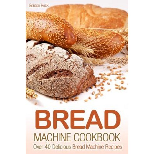 Bread Machine Cookbook: Over 40 Delicious Bread Machine Recipes ...