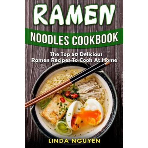 Ramen Noodles Cookbook: The Top 50 Delicious Ramen Recipes to Cook at ...